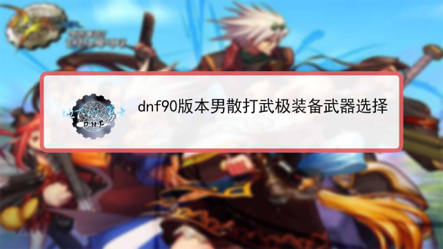 dnf90版本男散打武极装备武器选择?地下城与勇士-百度经验