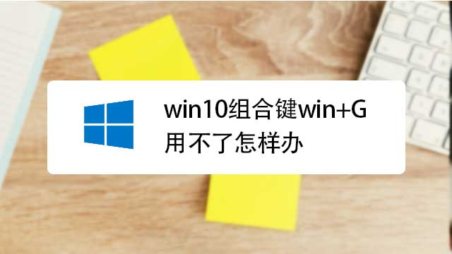 win10组合键win+G用不了怎样办-百度经验